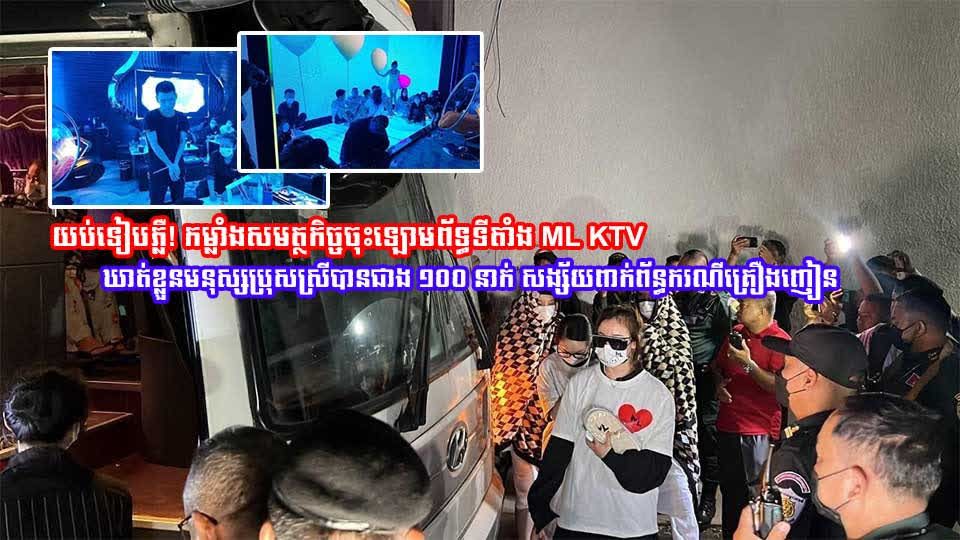 យប់ទៀបភ្លឺ! កម្លាំងសមត្ថកិច្ចចុះឡោមព័ទ្ធទីតាំង ML KTV ឃាត់មនុស្សប្រុសស្រីជាង ១០០ នាក់ ...