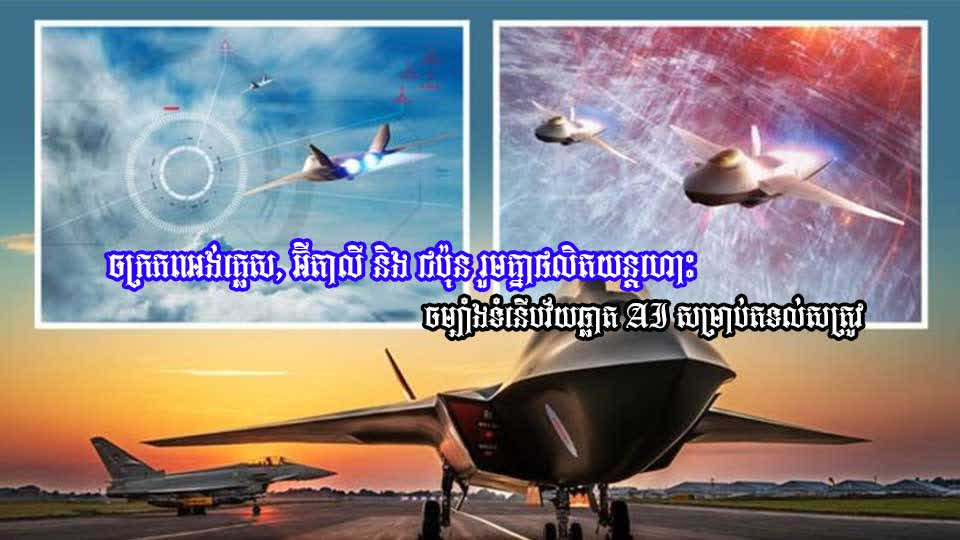 ចក្រភពអង់គ្លេស, អ៊ីតាលី និង ជប៉ុន រួមគ្នាផលិតយន្តហោះ ចម្បាំងទំនើបវ័យឆ្លាត AI សម្រាប់តទល់សត្រូវ ...